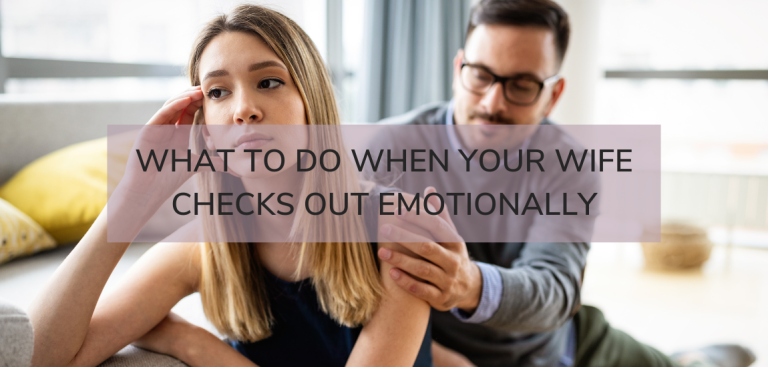What to Do When Your Wife Checks Out Emotionally (10 Key Tips)